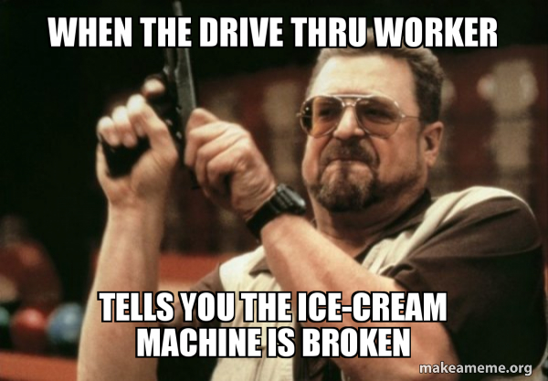 When The Drive Thru Worker Tells you the Ice-cream machine is broken ...
