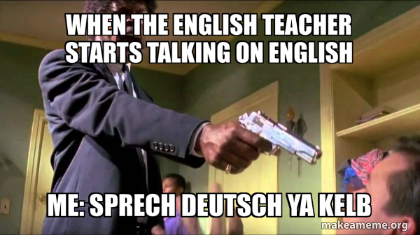 When the English teacher starts talking on English Me: SPRECH DEUTSCH ...