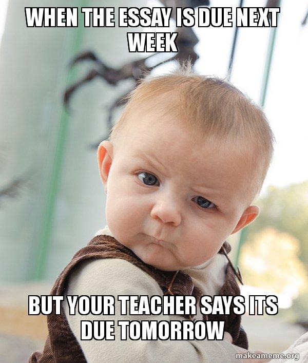 When the essay is due next week But your teacher says its due tomorrow ...