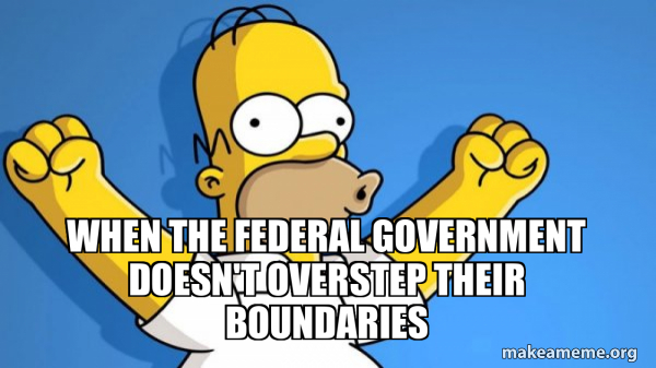 when the federal government doesn't overstep their boundaries - Happy ...