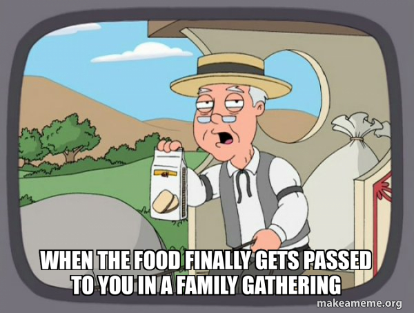 when the food finally gets passed to you in a family gathering ...
