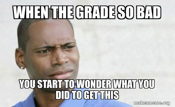 when the grade so bad you start to wonder what you did to get this ...