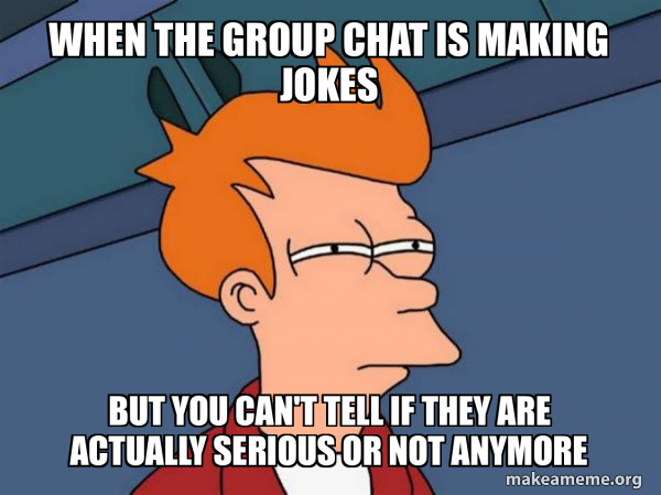 When the group chat is making jokes but you can't tell if they are ...