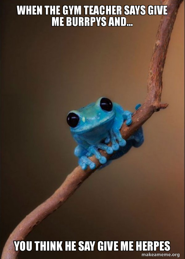 when the gym teacher says give me burrpys and... you think he say give ...