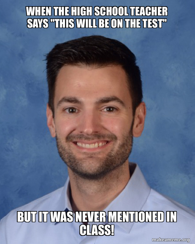 When the high school teacher says "this will be on the test" But it was ...