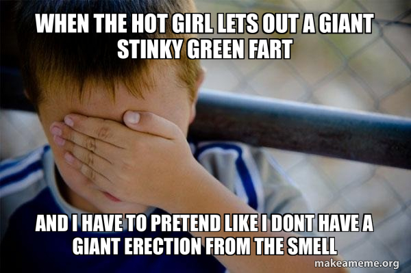 when the hot girl lets out a giant stinky green fart and i have to ...