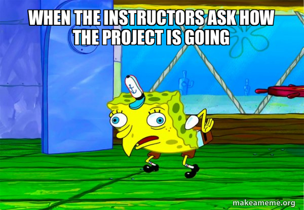 When the instructors ask how the project is going - Mocking SpongeBob ...
