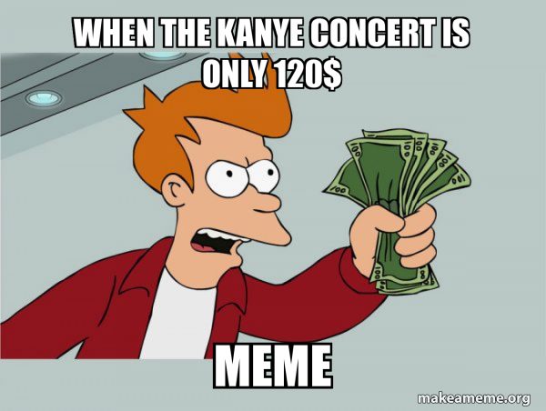 When the Kanye concert is only 120$ MEME - Shutup and Take My Money ...