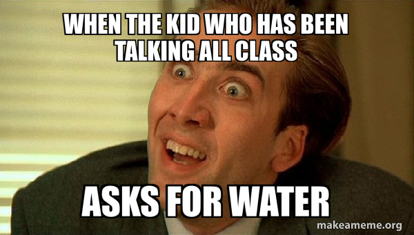 when the kid who has been talking all class asks for water - Sarcastic ...