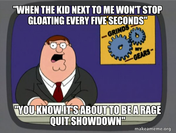 "When the kid next to me won't stop gloating every five seconds" "You ...