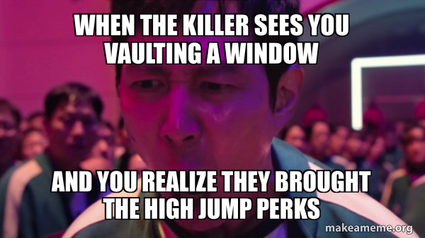 When the killer sees you vaulting a window And you realize they brought ...