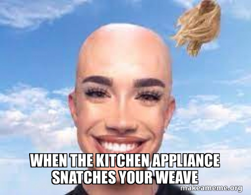 WHEN THE KITCHEN APPLIANCE SNATCHES YOUR WEAVE Meme Generator