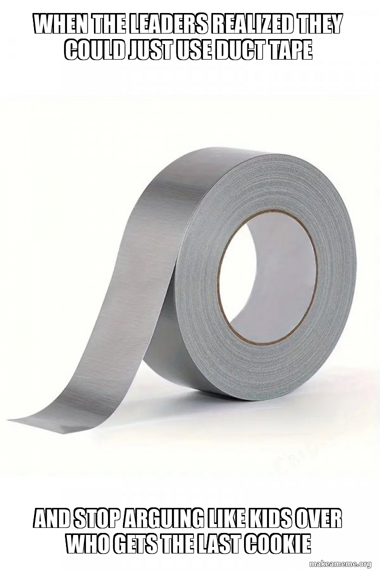 When the leaders realized they could just use duct tape And stop ...