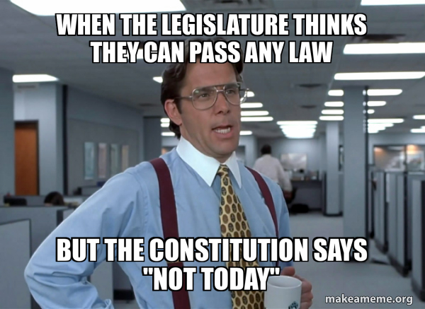 When the legislature thinks they can pass any law But the Constitution ...
