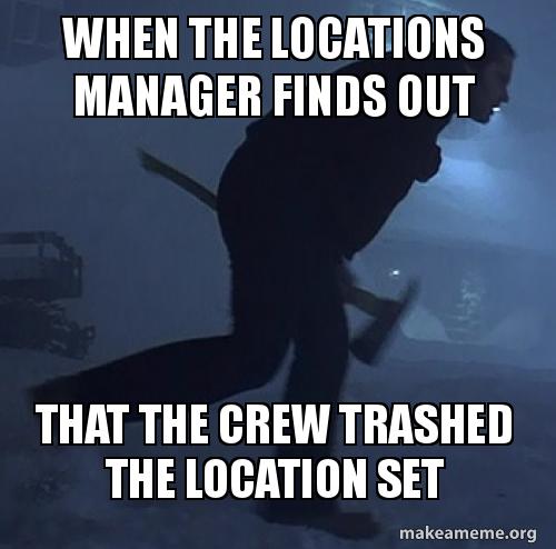 When the locations manager finds out That the crew trashed the location ...