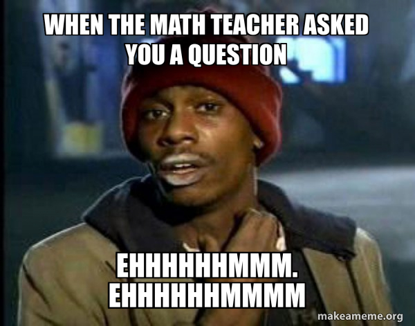 When the Math teacher asked you a question Ehhhhhhmmm. Ehhhhhhmmmm ...