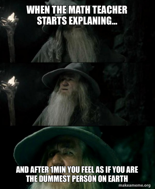 When the math teacher starts explaning... and after 1Min you feel as if ...