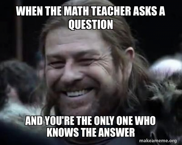 when the math teacher asks a question and you're the only one who knows ...