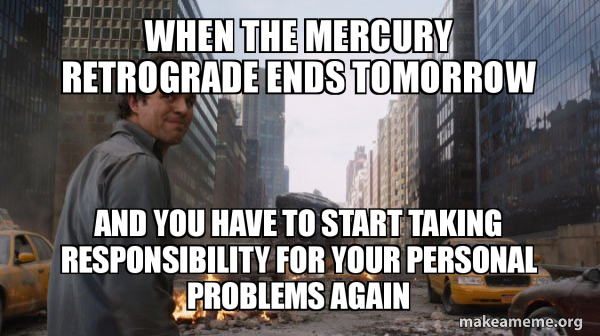 When the mercury retrograde ends tomorrow And you have to start taking ...