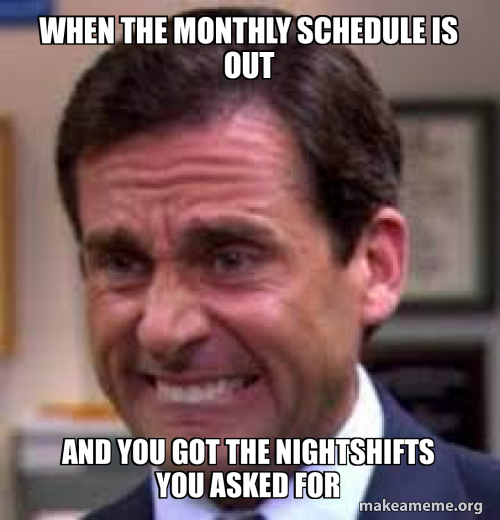 WHen the monthly schedule is out and you got the nightshifts you asked ...