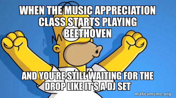 When the music appreciation class starts playing Beethoven And you're ...