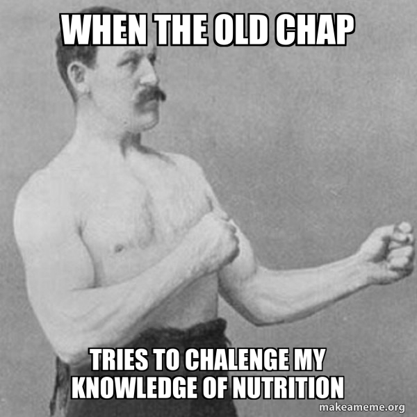 When the old chap Tries to chalenge my knowledge of nutrition - Overly ...