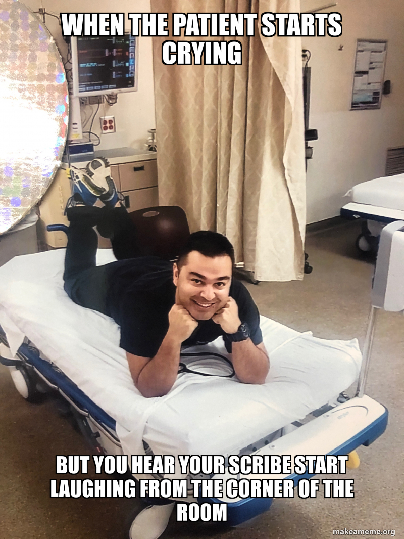 When the patient starts crying But you hear your scribe start laughing ...