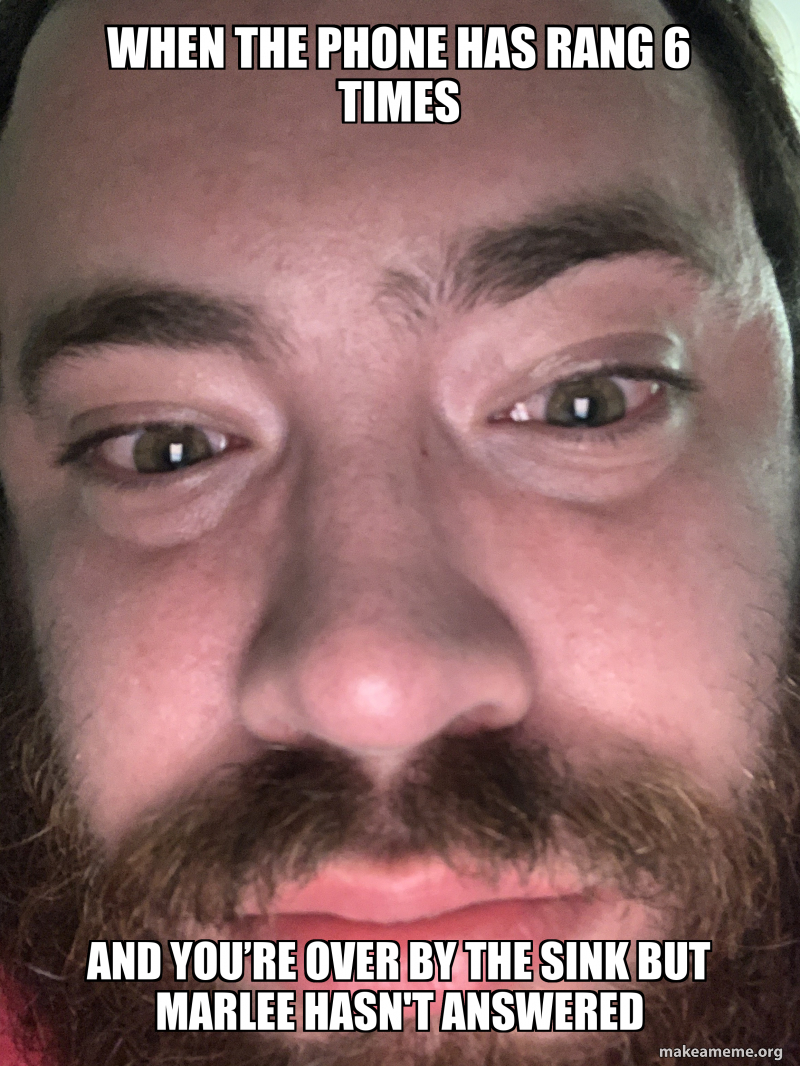 When the phone has rang 6 times And you’re over by the sink but MarLee ...