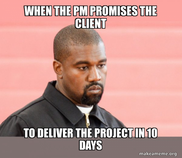 When the PM promises the client to deliver the project in 10 days ...