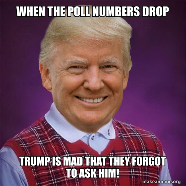 When the poll numbers drop Trump is mad that they forgot to ask him ...