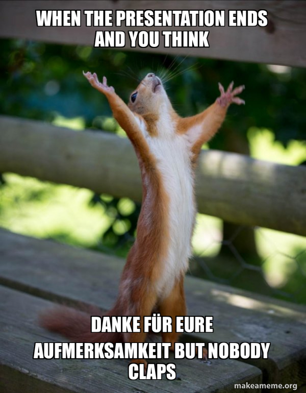 When the presentation ends and you think danke für eure Aufmerksamkeit ...