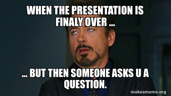 When the presentation is finaly over ... ... but then someone asks u a ...