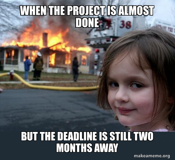 When the project is almost done But the deadline is still two months ...