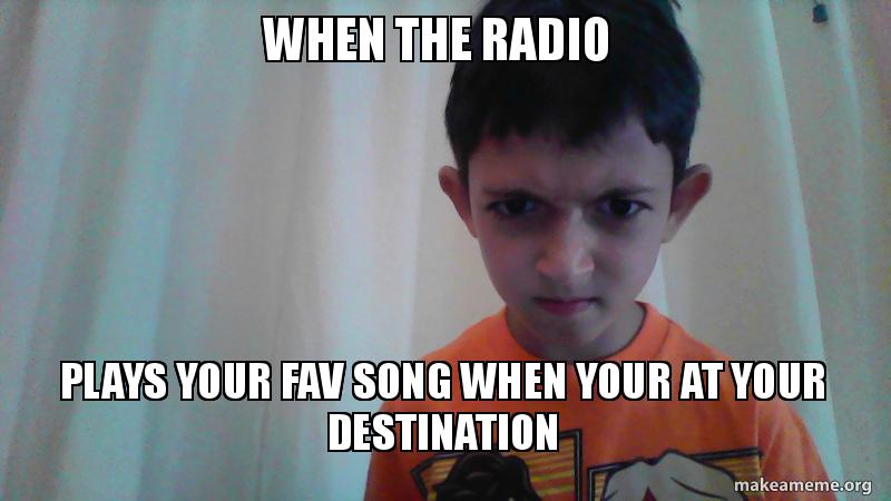 when the radio plays your fav song when your at your destination ...
