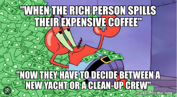 "When the rich person spills their expensive coffee" "Now they have to ...