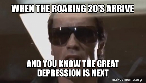 when the roaring 20's arrive and you know the great depression is next ...