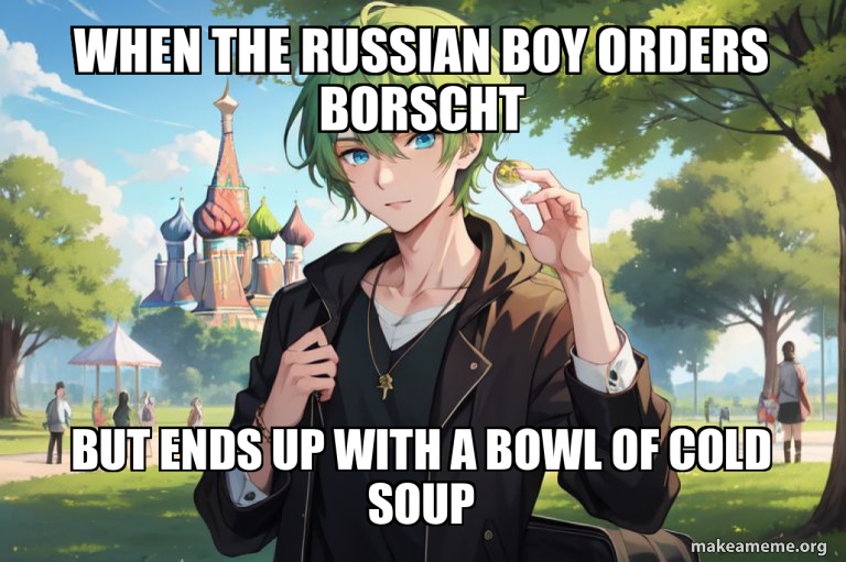 When the Russian boy orders borscht But ends up with a bowl of cold ...