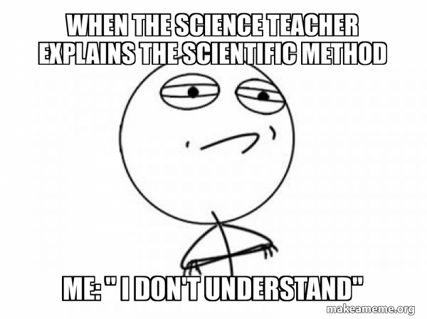 when the science teacher explains the scientific method ME: " I don't ...