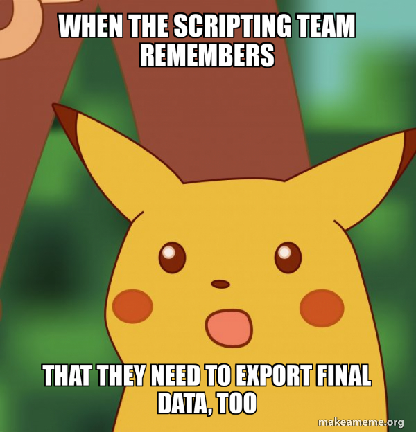 when the scripting team remembers that they need to export final data ...