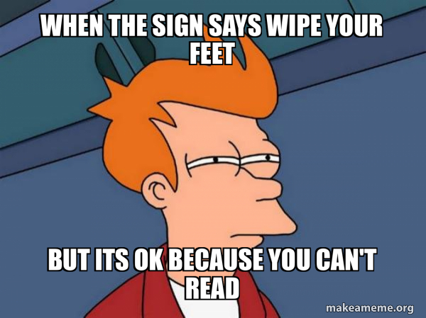 when the sign says wipe your feet but its ok because you can't read ...