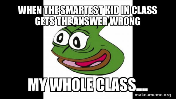 WHEN THE SMARTEST KID IN CLASS GETS THE ANSWER WRONG MY WHOLE CLASS ...