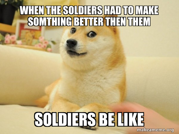 when the soldiers had to make somthing better then them soldiers be ...