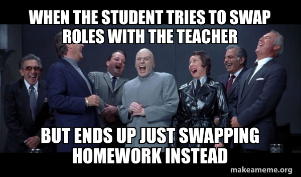 When the student tries to swap roles with the teacher But ends up just ...