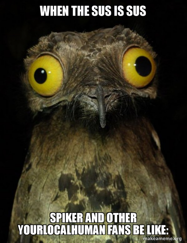When the Sus is Sus Spiker and other YourLocalHuman Fans be like ...