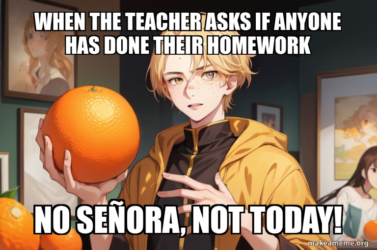 When the teacher asks if anyone has done their homework No señora, not ...