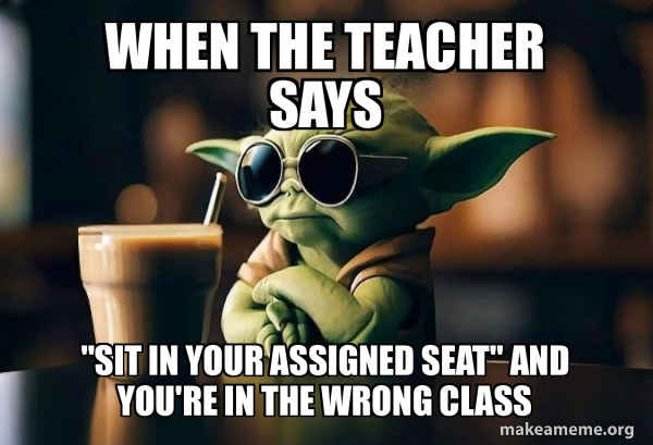 When the teacher says "Sit in your assigned seat" and you're in the ...