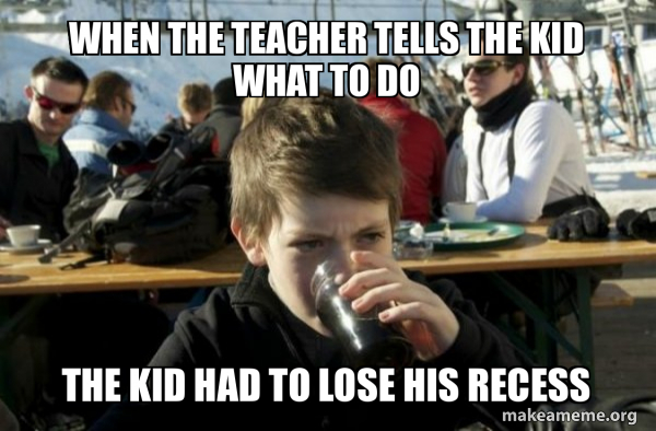 when the teacher tells the kid what to do The kid had to lose his ...