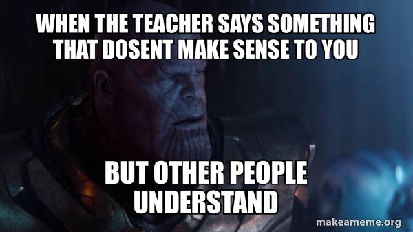 when the teacher says something that dosent make sense to you but other ...