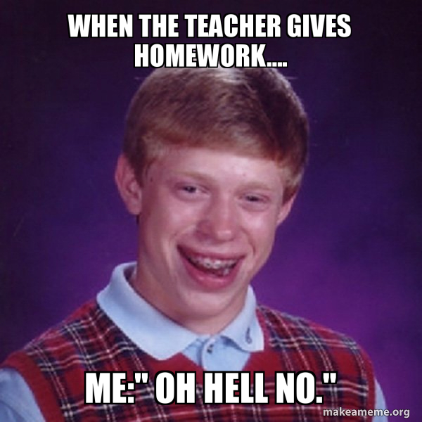 when the teacher gives homework.... me:" Oh hell no." - Bad Luck Brian ...