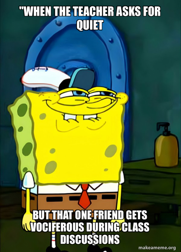 "When the teacher asks for quiet but that one friend gets vociferous ...